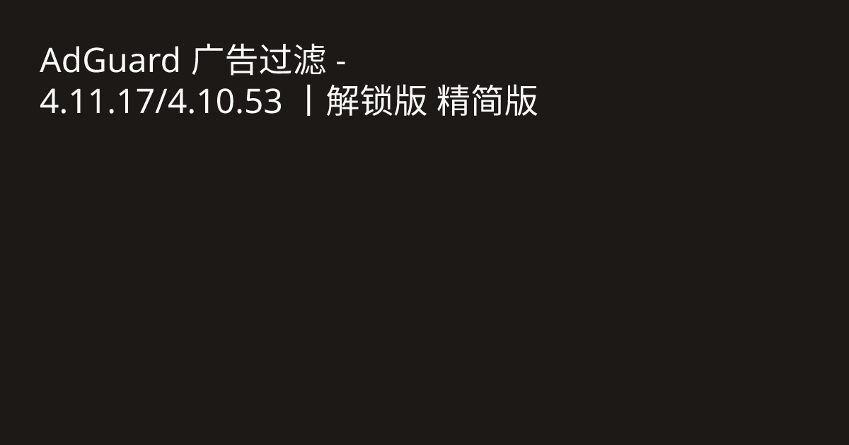 AdGuard 广告过滤 - 4.11.17/4.10.53 丨解锁版+精简版 · 万喜万般宜